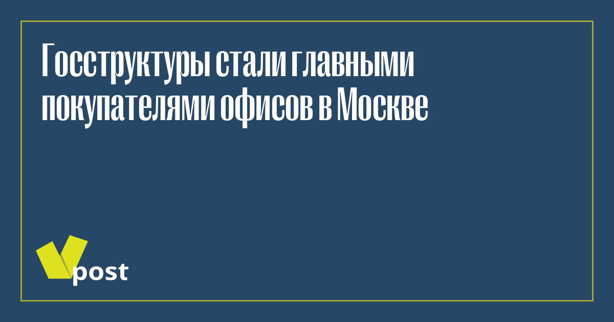 Госструктуры стали главными покупателями офисов в Москве | VPost media