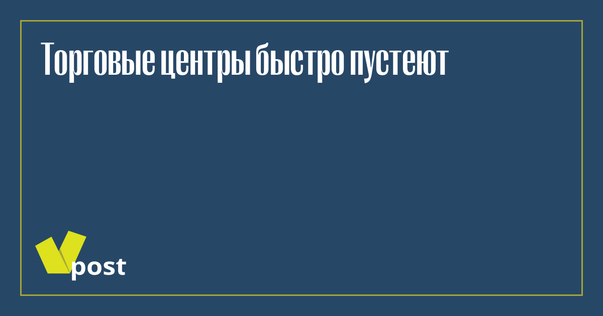 Торговые центры быстро пустеют | VPost media